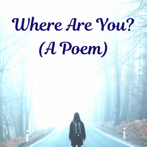 Where Are You? (A Poem) - Tiffany Joy ~ For The Joy Of Tiff